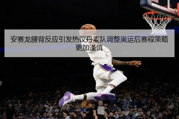 安赛龙腰背反应引发热议丹麦队调整奥运后赛程策略更加谨慎 - 银河国际