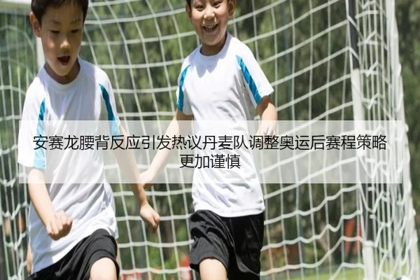 安赛龙腰背反应引发热议丹麦队调整奥运后赛程策略更加谨慎 - 银河国际