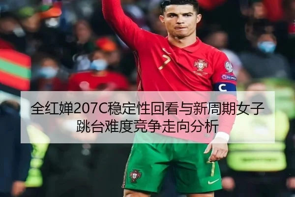 全红婵207C稳定性回看与新周期女子跳台难度竞争走向分析 - 银河国际